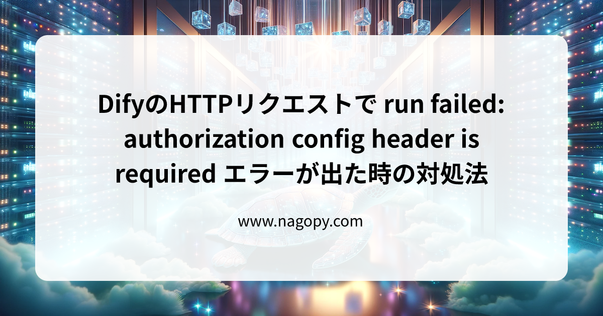 DifyのHTTPリクエストで run failed: authorization config header is required エラーが出た時の対処法 | www.nagopy.com